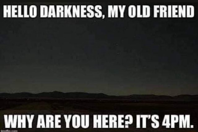 HELLO DARKNESS, MY OLD FRIEND WHY ARE YOU HERE? ITS - iFunny