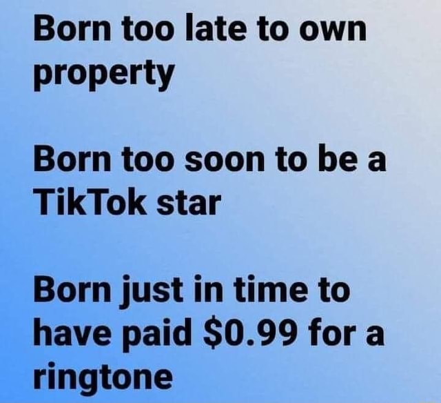 Born too late to own property Born too soon to be a TikTok star Born ...