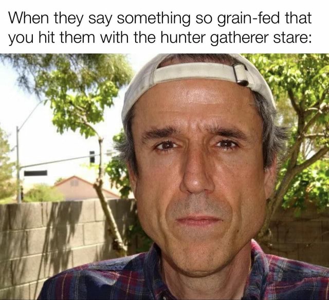 When they say something so grain-fed that you hit them with the hunter ...