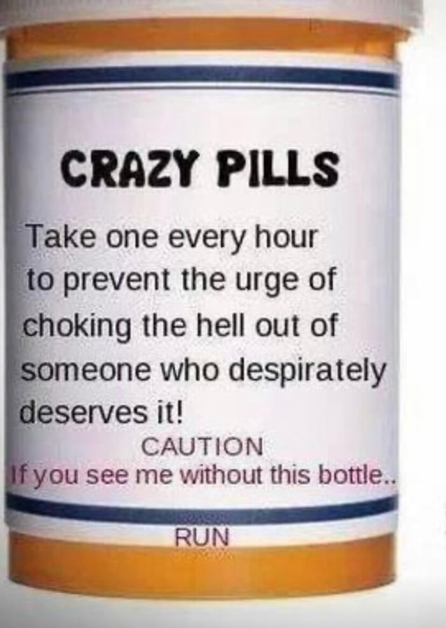 CRAZY PILLS Take one every hour to prevent the urge of oking the hell ...