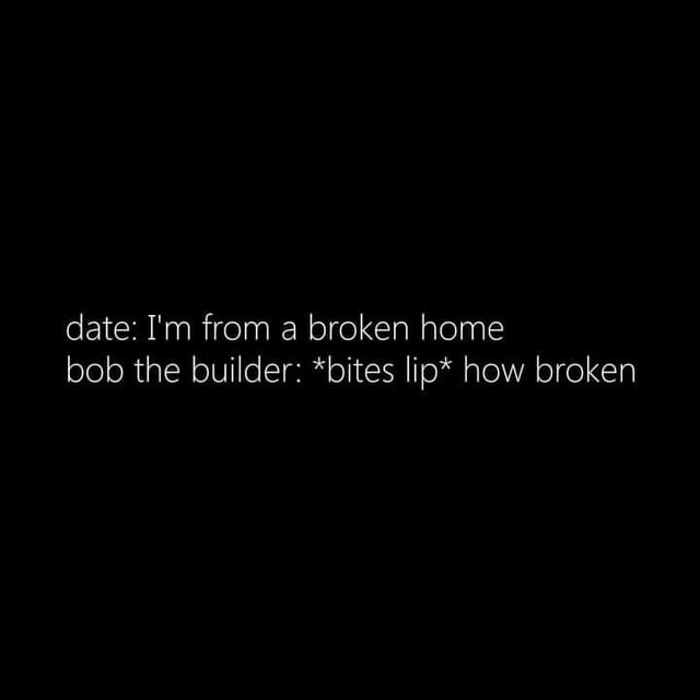Date: I'm from a broken home bob the builder: *bites lip* how broken ...