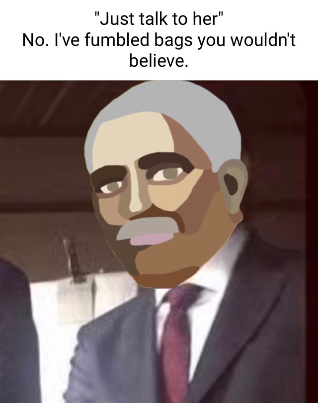 "Just talk to her" No. I've fumbled bags you wouldn't believe. - iFunny