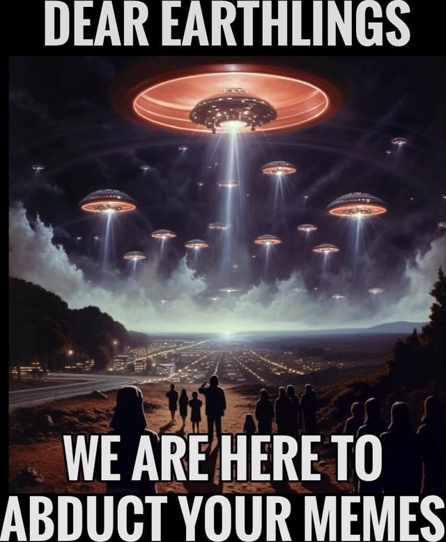 DEAR EARTHLINGS WE ARE HERE 10 ABDUCT YOUR MEMES - iFunny
