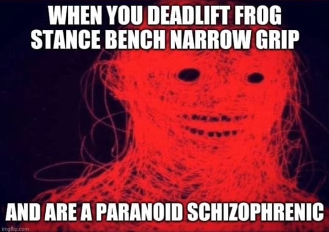 WHEN YOU DEADLIFT FROG STANCE BENCH NARROW GRIP AND ARE A PARANOID ...