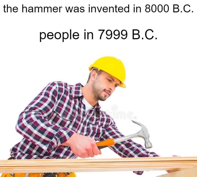 The hammer was invented in 8000 B.C. people in 7999 B.C. - iFunny