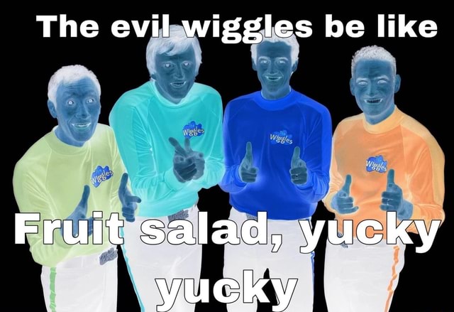 The evil wiggles be like Fruit salad, yucky yucky - iFunny