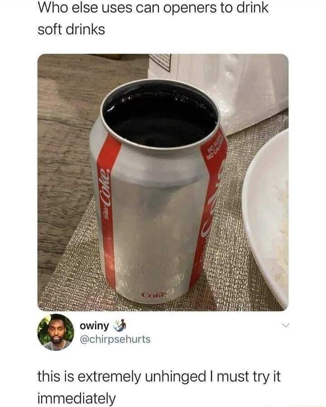 For Science - Who else uses can openers to drink soft drinks owiny this ...