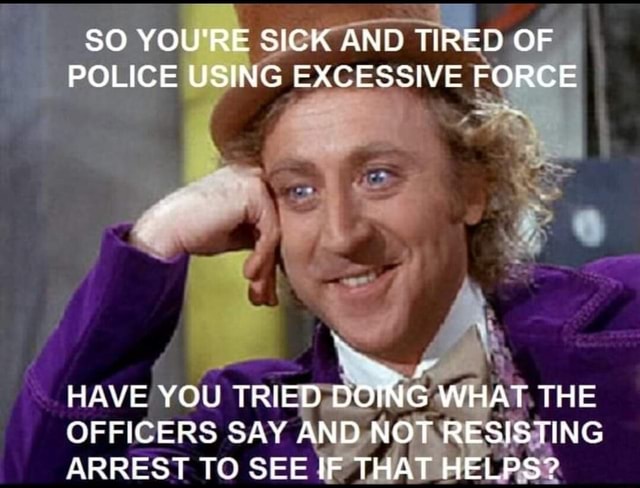 SO YOU'RE SICK AND TIRED OF POLICE USING EXCESSIVE FORCE HAVE YOU TRIED ...