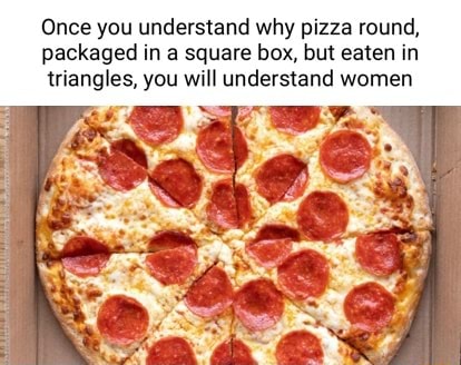 Once you understand why pizza round, packaged in square box, but eaten ...