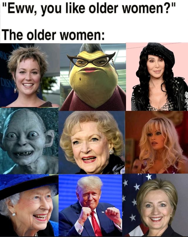 "Eww, you like older women?" The older women: - iFunny