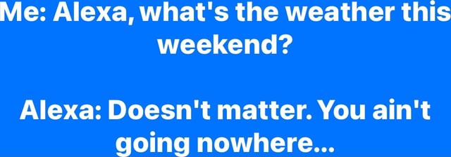 Me: Alexa, what's the weather this weekend? Alexa: Doesn't matter. You ...
