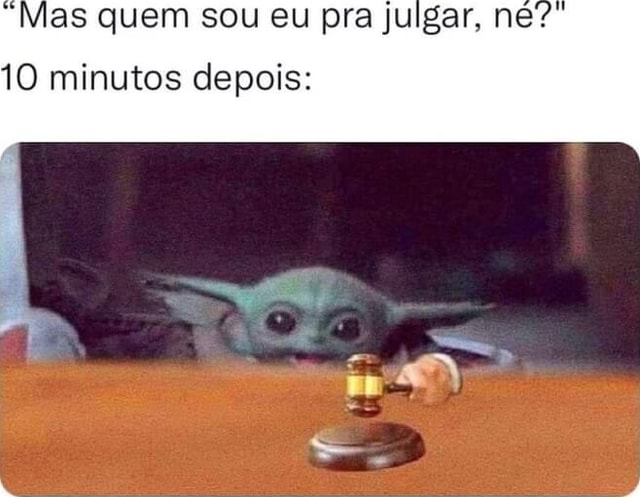 Mas quem sou eu pra julgar, né' 10 minutos depois: - iFunny Brazil