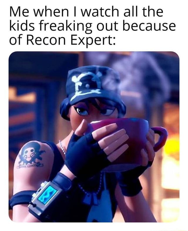 Me when watch all the kids freaking out because of Recon Expert: - iFunny