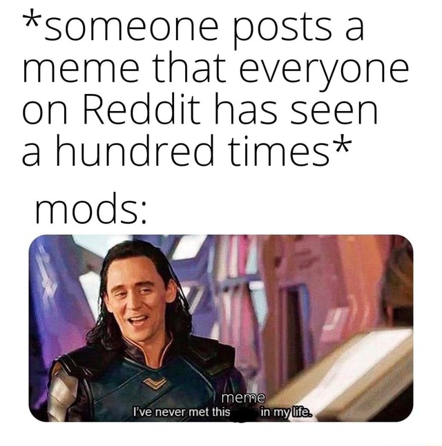 *someone posts a meme that everyone on Reddit has seen a hundred times ...