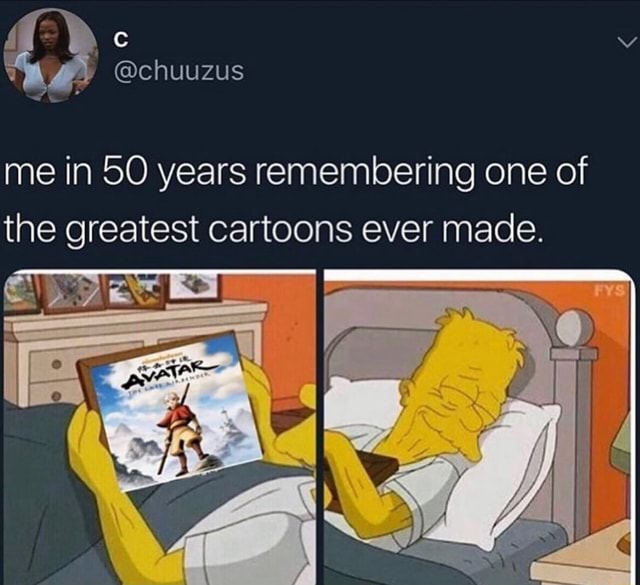 Me in 50 years remembering one of the greatest cartoons ever made. wore ...