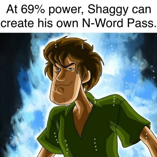 At 69% power, Shaggy can create his own N-Word Pass. - iFunny