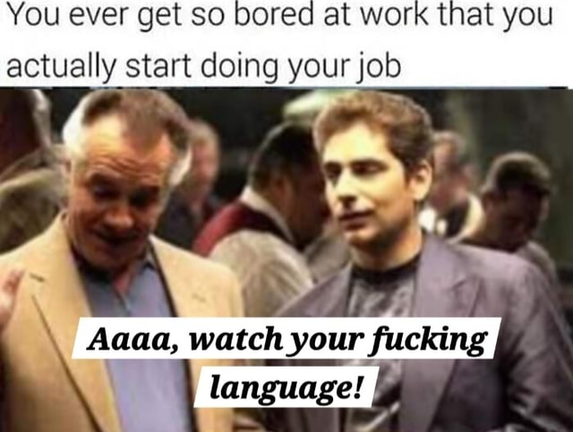 You ever get so bored at work that you actually start doing your job ...