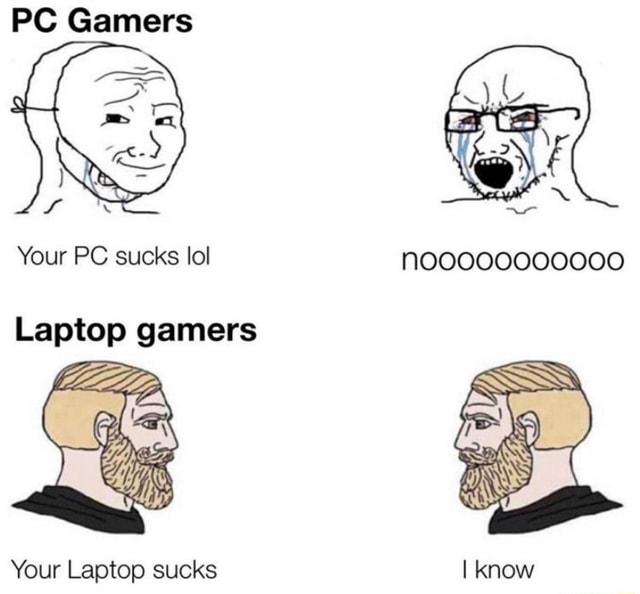 PC Gamers Your PC sucks lol Laptop gamers Your Laptop sucks I know - iFunny