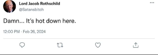 Lord Jacob Rothschild @Satansbitch Damn... It's hot down here. PM Feb ...