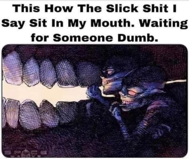 This How The Slick Shit I Say Sit In My Mouth. Waiting for Someone Dumb ...