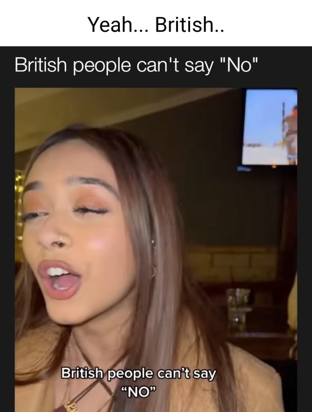 Yeah British British People Cant Say No British People Cant Say