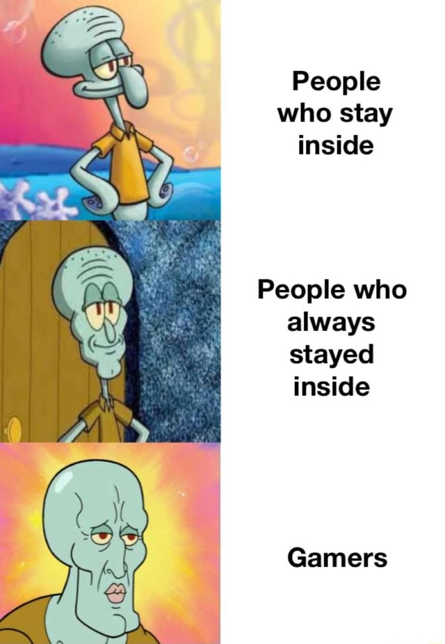 People who stay inside People who always stayed inside Gamers - iFunny