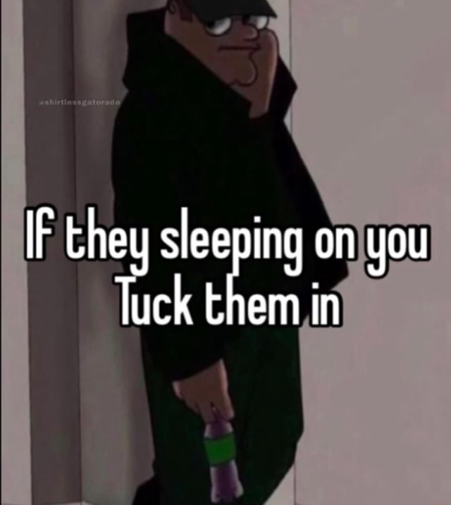 Ashirtlossgatorade IF they sleeping on you Tuck them in - iFunny