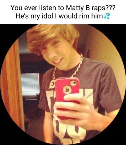 You ever listen to Matty B raps??? He's my idol I would rim him - iFunny
