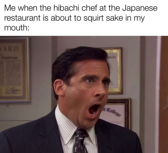 Me when the hibachi chef at the Japanese restaurant is about to squirt ...