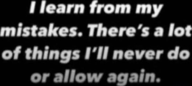 Learn from my mistakes. There's a lot of things I'll never do or allow ...