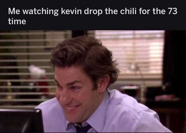Me watching kevin drop the chili for the 73 time - iFunny