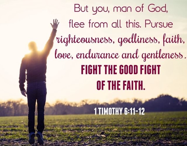 But you, man of God, flee from all this. Pursue ighteousnesd, godliness ...