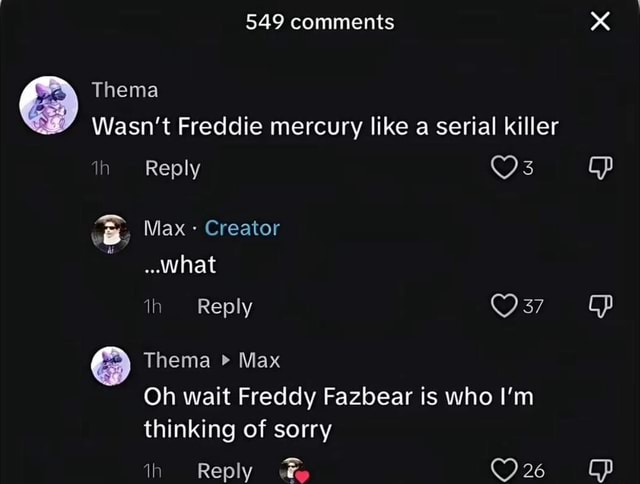 549 comments Wasn't Freddie mercury like a serial killer Reply OK ...