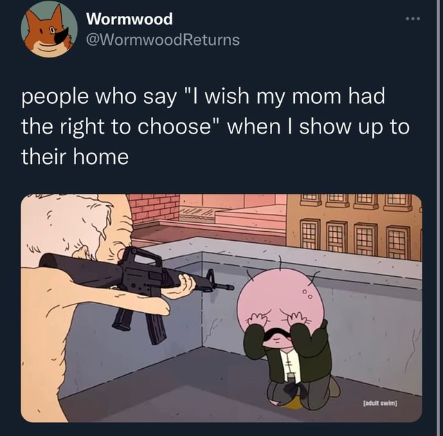 Wormwood @WormwoodReturns people who say wish my mom had the right to ...