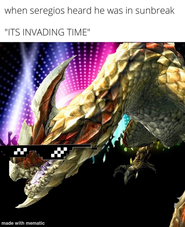When seregios heard he was in sunbreak "ITS INVADING TIME" - iFunny