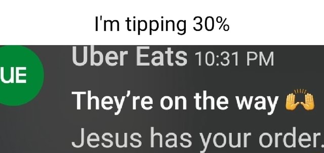I'm tipping 30% Uber Eats PM UE They're on the way Jesus has your order ...