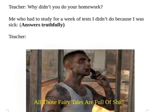 Teacher: Why didn't you do your homework? Me who had to study for a ...