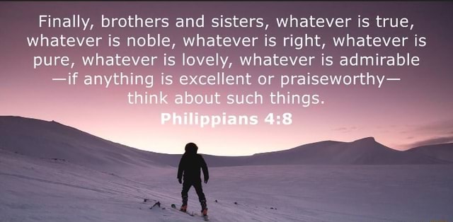 Finally, brothers and sisters, whatever is true, whatever is noble ...