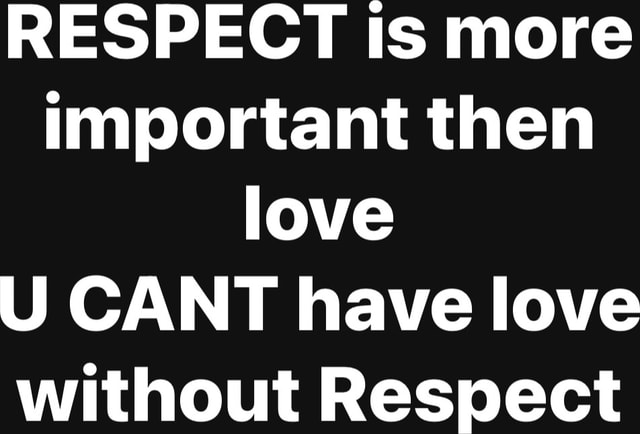 RESPECT is more important then love U CANT have love without Respect ...