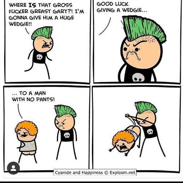 GOOD LUCK GIVING A WEDGIE... WHERE IS THAT GROSS FUCKER GREASY GARY?! T ...