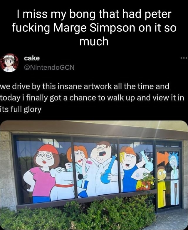 I miss my bong that had peter fucking Marge Simpson on it so much cake ...