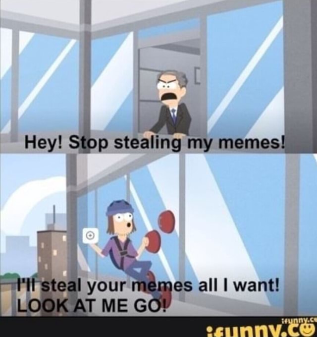 Heyl Stop stealing my memes! I steal your memes all I want LOOK AT ME ...