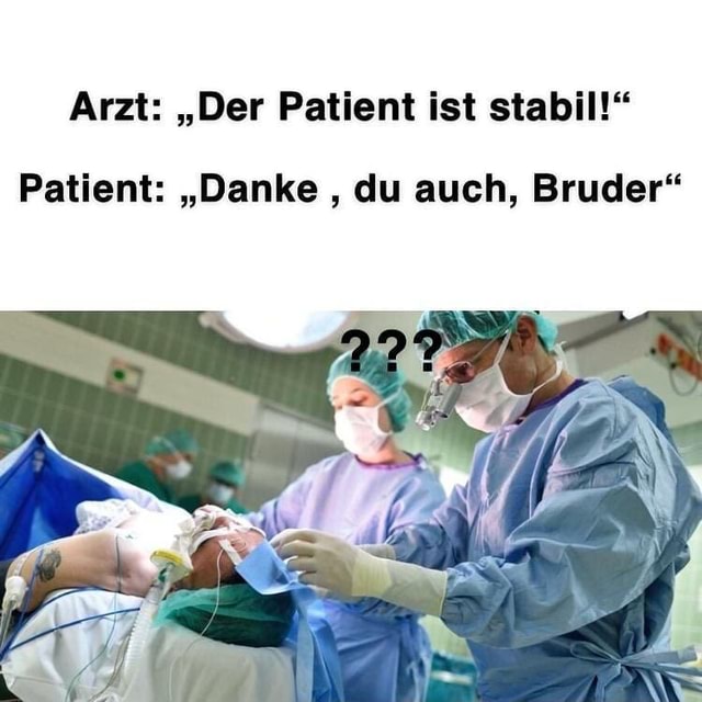 Arzt: "Der Patient ist stabil!" Patient: "Danke , du auch, Bruder" - Keke