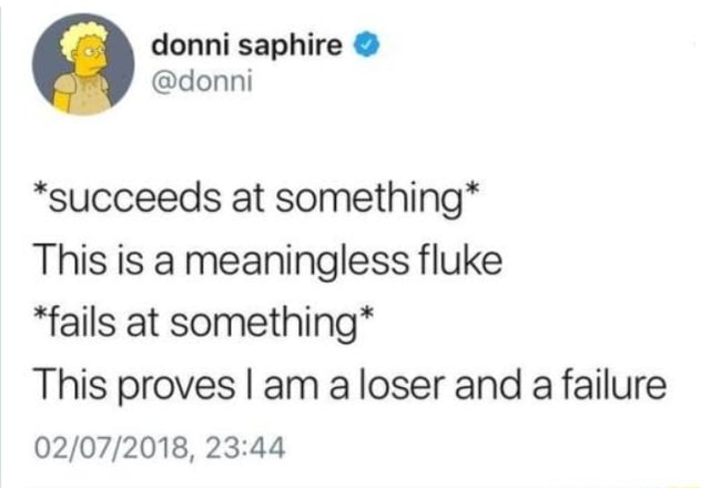 *succeeds at something* This is a meaningless fluke *fails at something ...