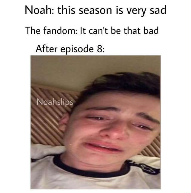 Noah: this season is very sad The fandom: It can't be that bad After ...