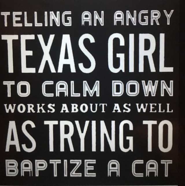 TELLING AN ANGRY TEXAS GIRL TO CALM DOWN WORKS ABOUT AS WELL AS TRYING ...