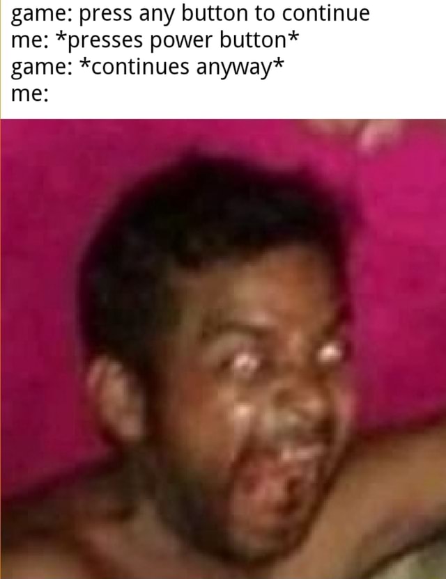 Game: press any button to continue me: *presses power button* game: *continues anyway* me: - iFunny