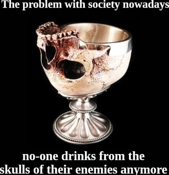 The problem with society nowadays no-one drinks from the skulls of ...