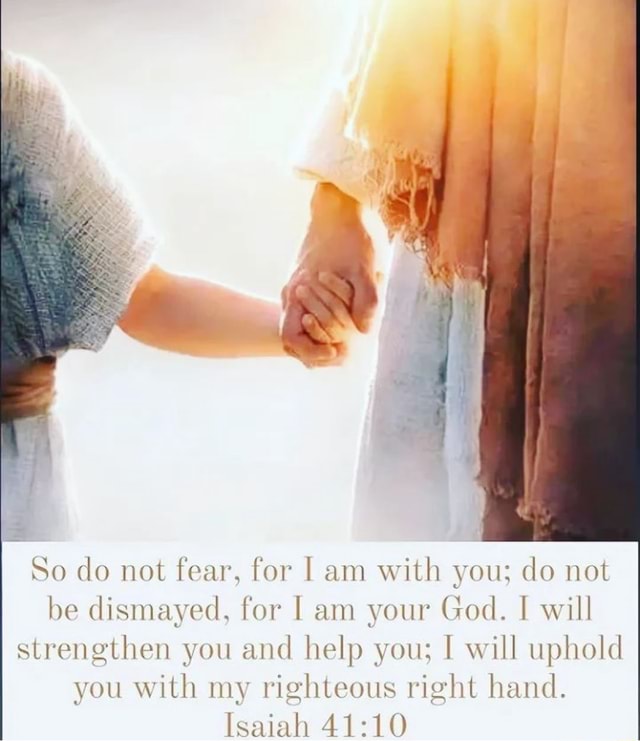 So do not fear, for am with you; do not be dismayed, for am your God ...