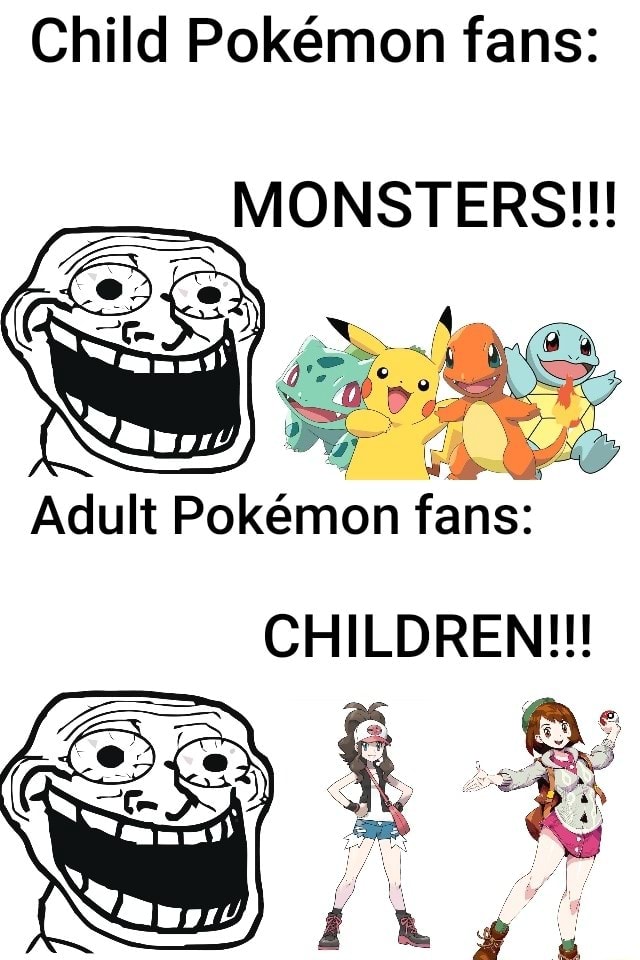 Child Pokemon fans: MONSTERS!!! Adult Pokemon fans: CHILDREN!!! - iFunny